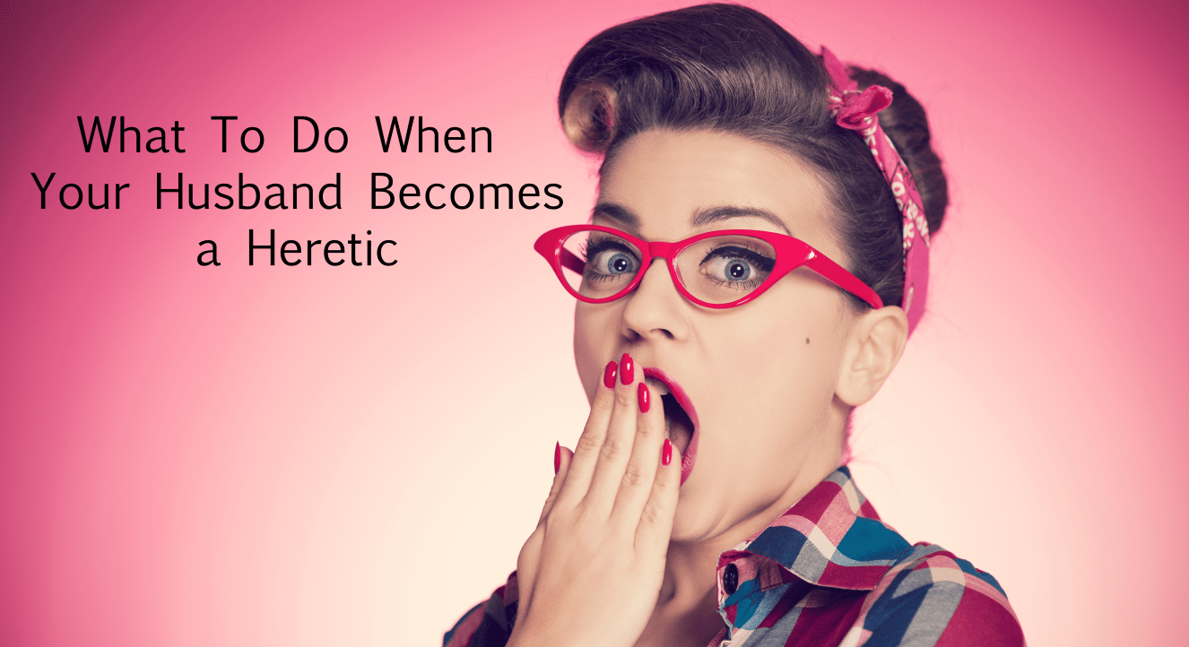What To Do When Your Husband Becomes a Heretic {Part 1}